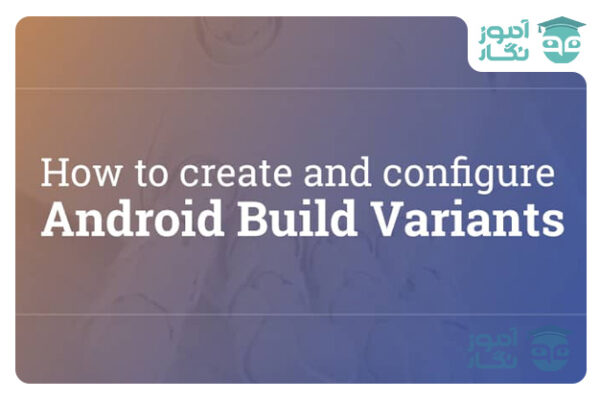 ایجاد انواع Build Variant در اندروید - آکادمی آموزنگار